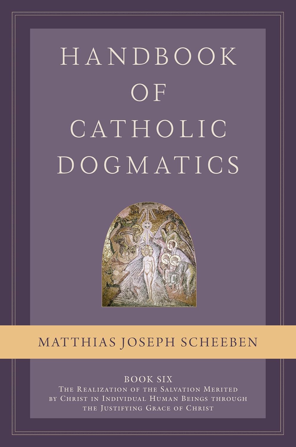 Handbook of Catholic Dogmatics 6: Matthias Joseph Scheeben ...