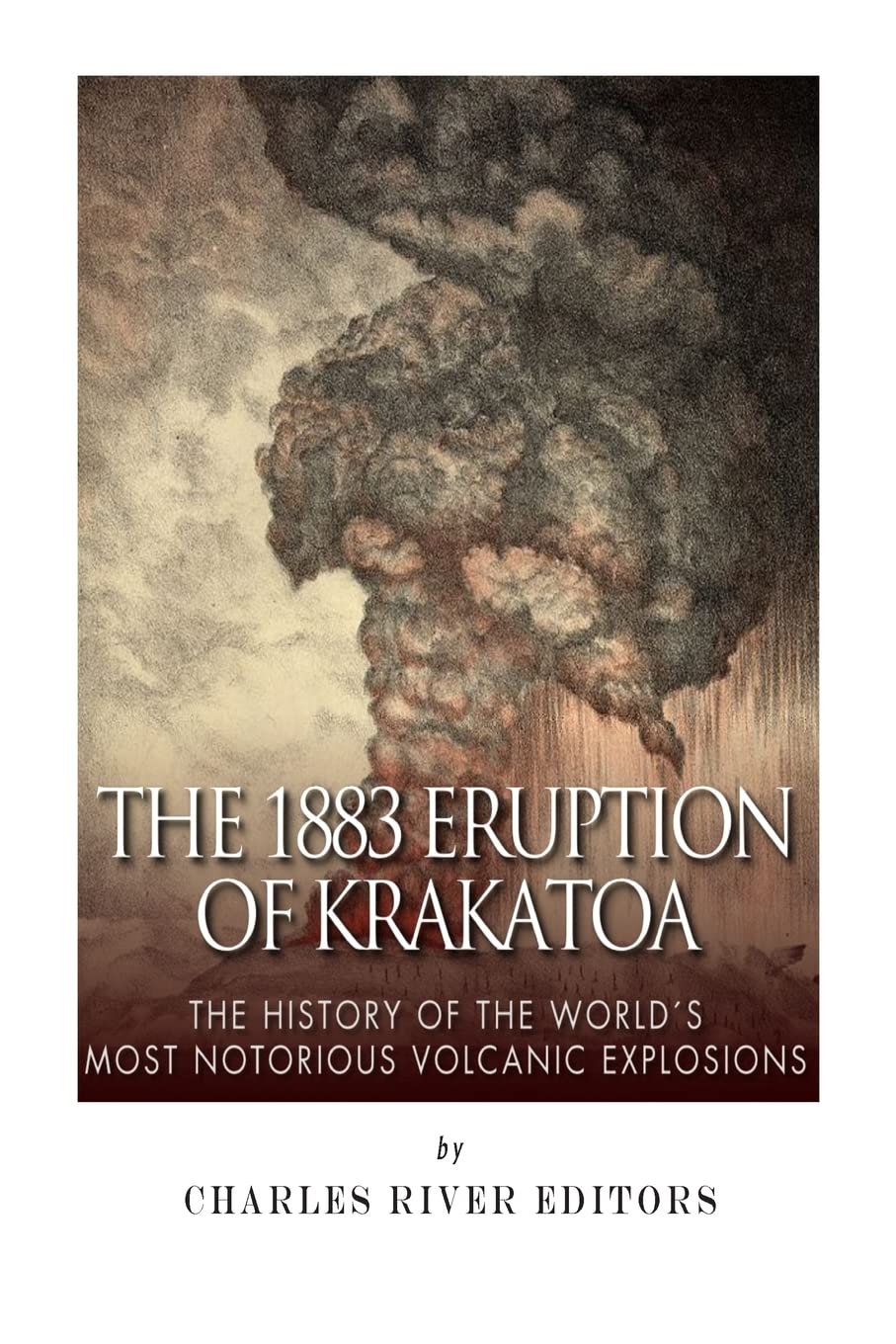 The 1883 Eruption of Krakatoa: The History of the World’s Most ...