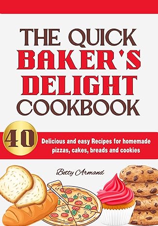 THE QUICK BAKER'S DELIGHT COOKBOOK: 40 Delicious & Easy Recipes for Homemade Pizzas, Cakes ...