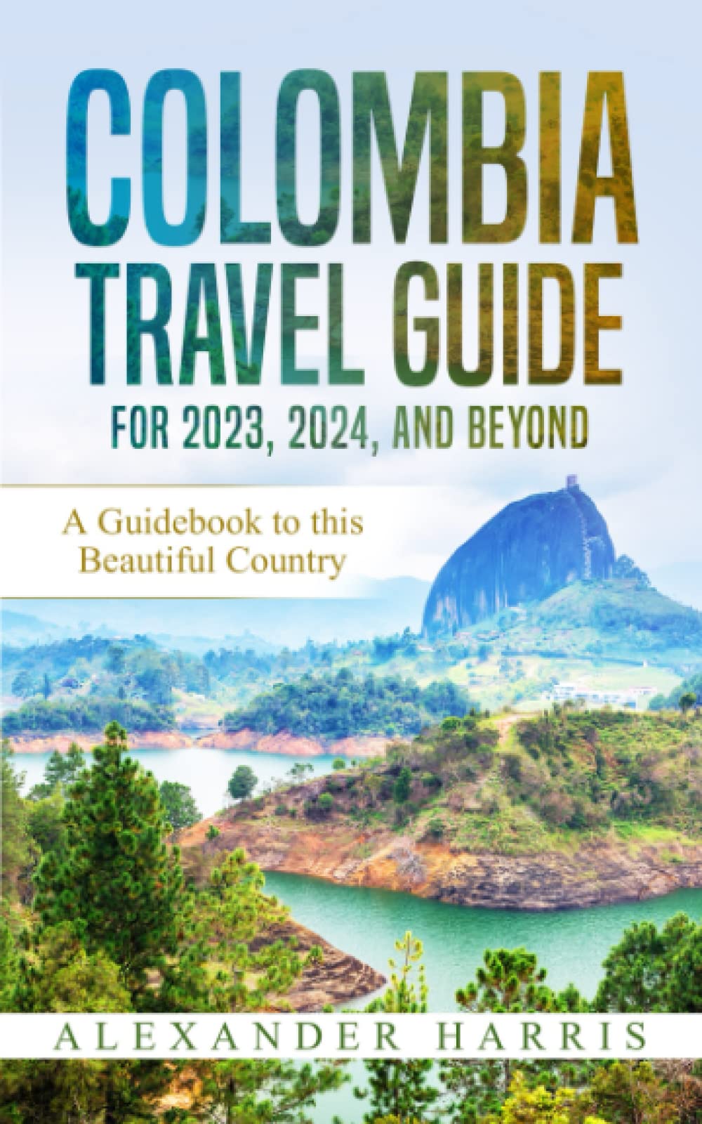 Colombia Travel Guide for 2023, 2024, and Beyond: A Guidebook to this ...