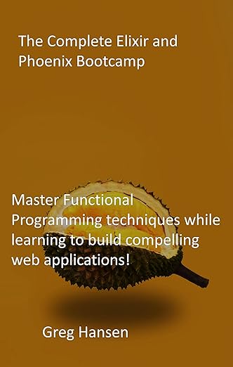 The Complete Elixir and Phoenix Bootcamp: Master Functional Programming techniques while ...