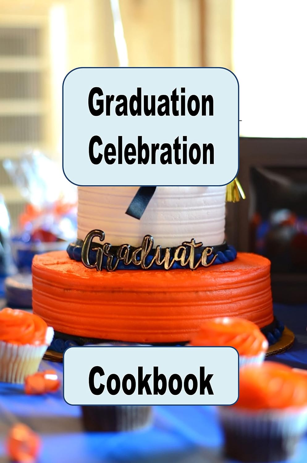 Graduation Celebration Cookbook: Celebrating Graduates Through ...