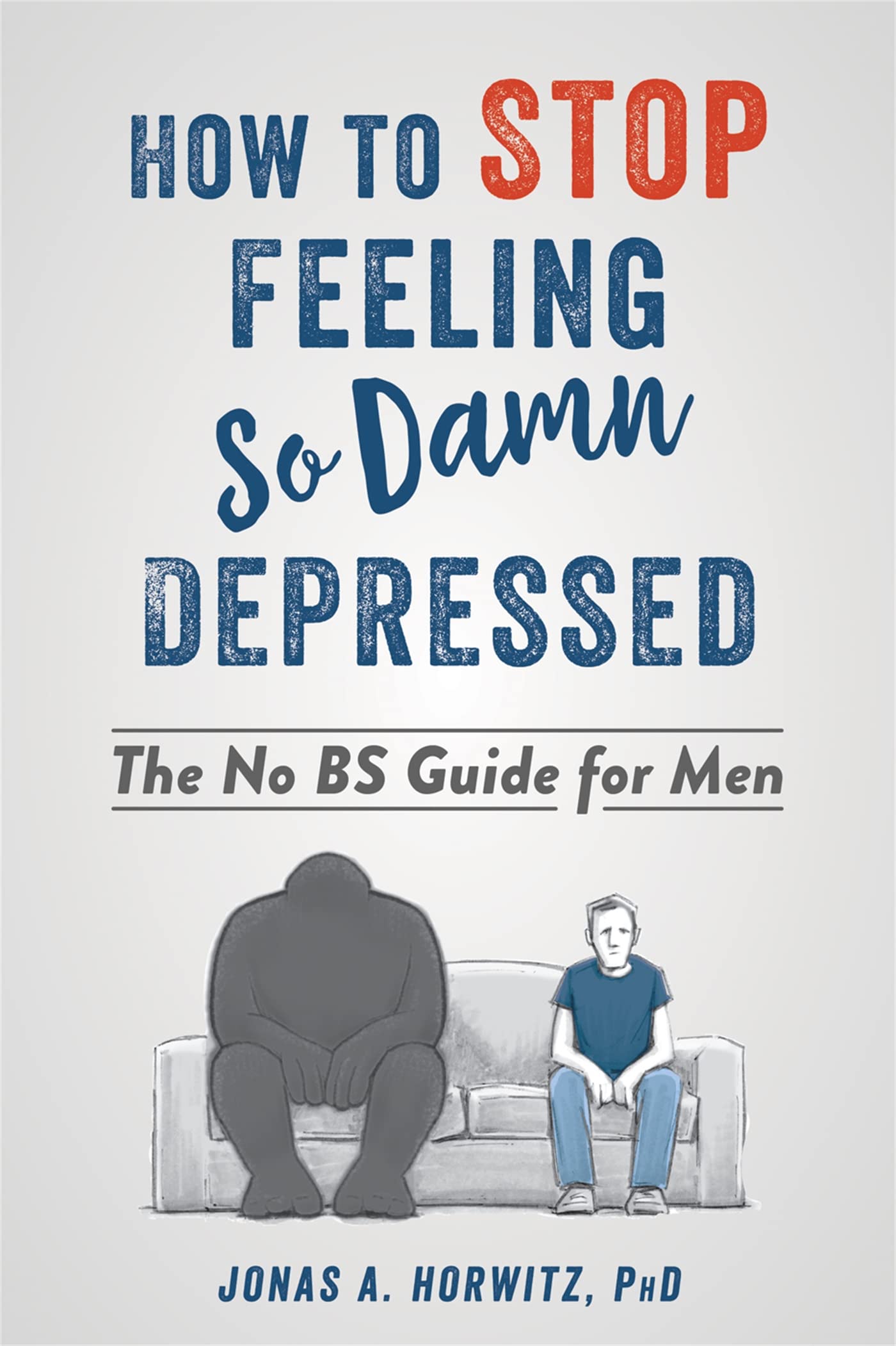 How to Stop Feeling So Damn Depressed: The No BS Guide for Men: Horwitz PhD, Jonas A ...