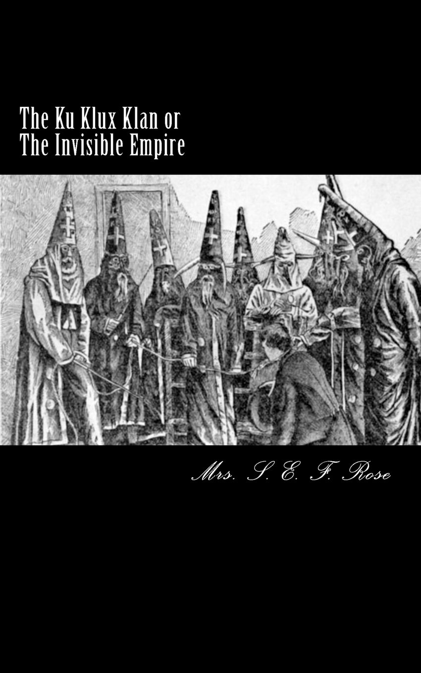 The Ku Klux Klan or The Invisible Empire: Rose, Mrs. S. E.F ...