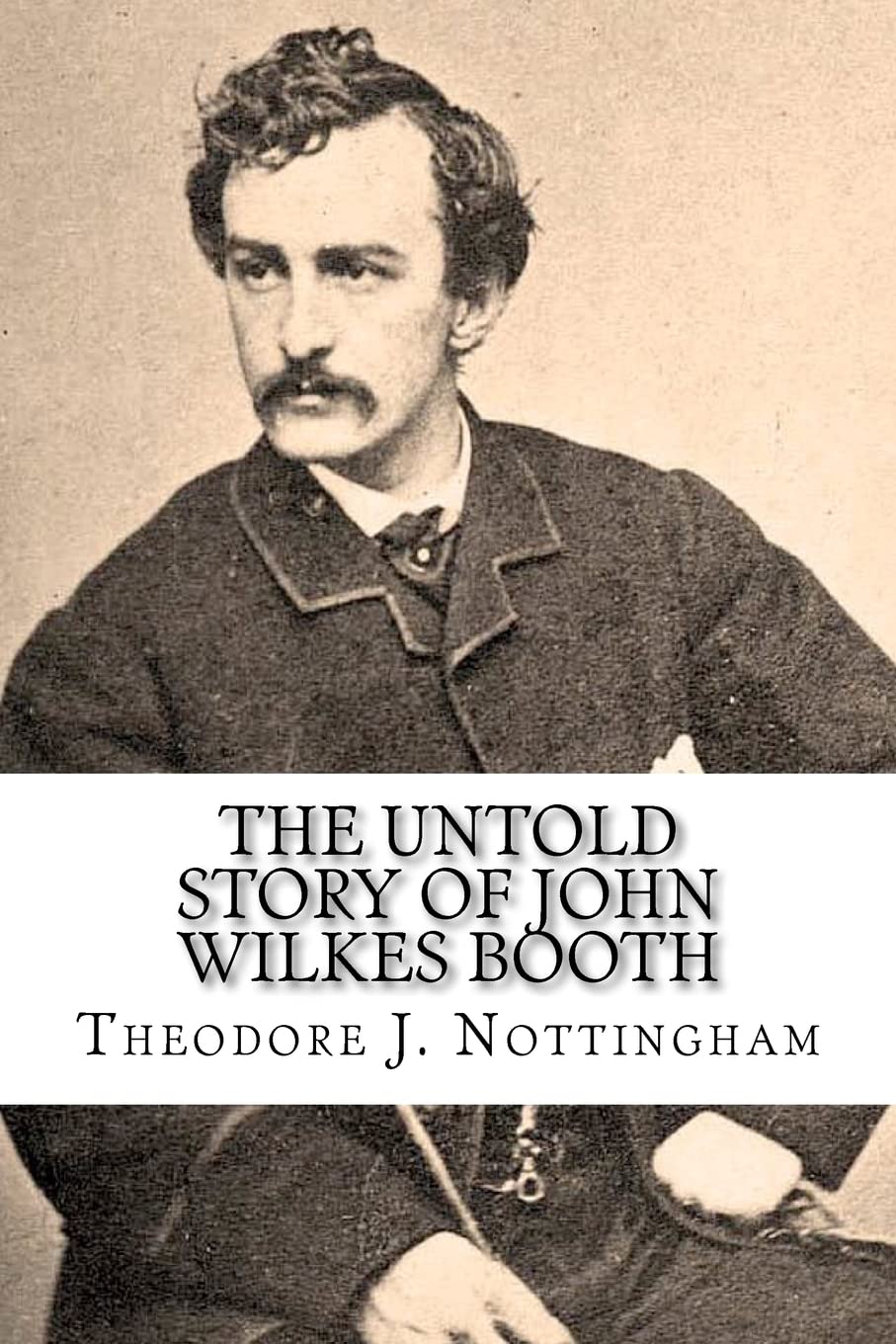 The Untold Story of John Wilkes Booth: Nottingham, Theodore J ...