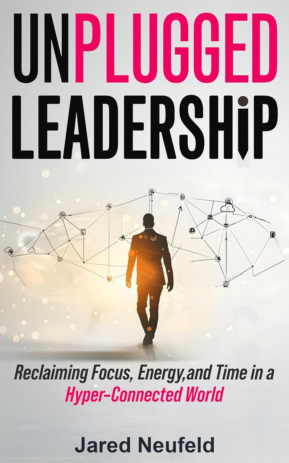 Unplugged Leadership: Reclaiming Focus, Energy, and Time in a Hyper ...