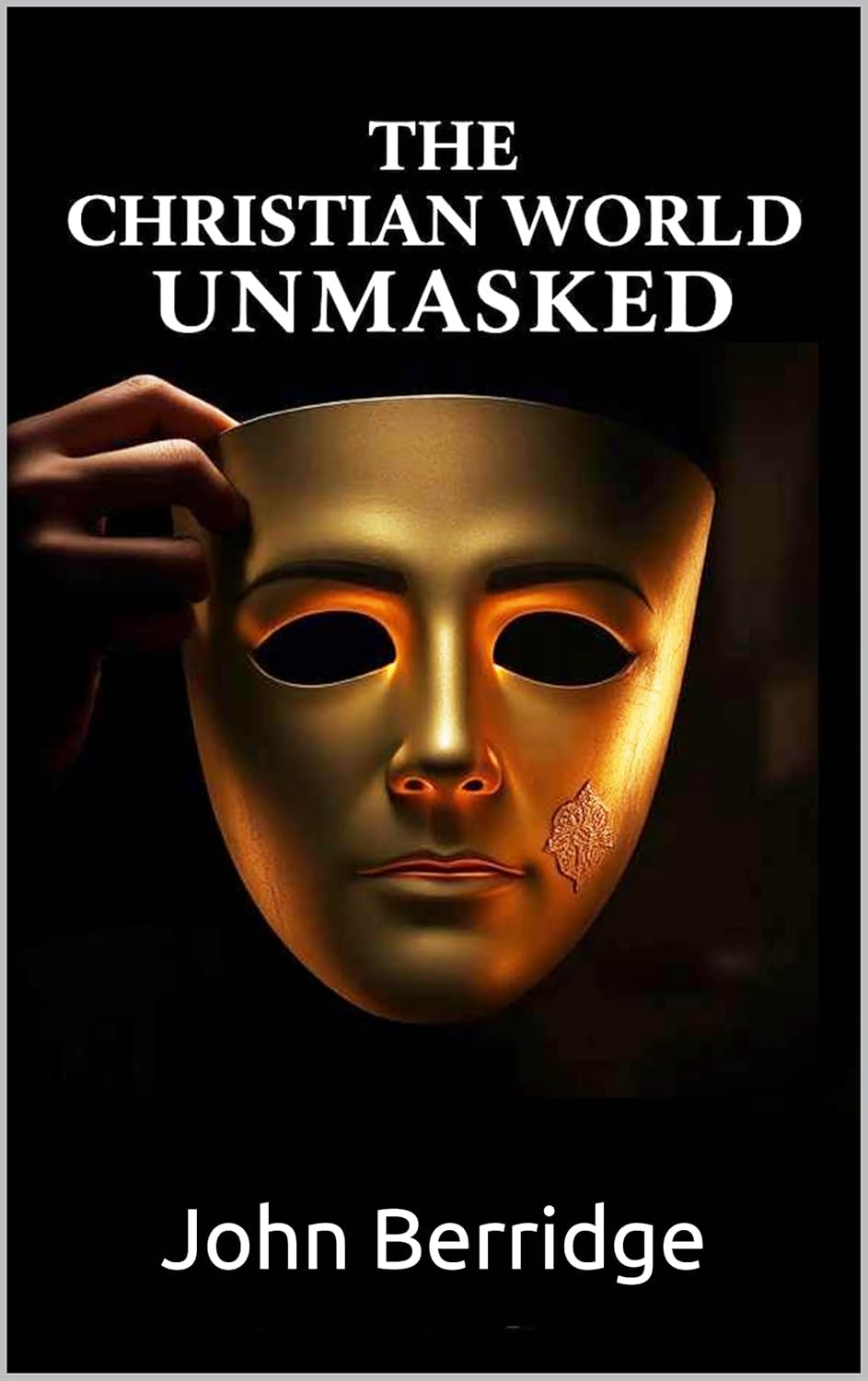 The Christian World Unmasked: A Candid Examination of Authentic Faith ...