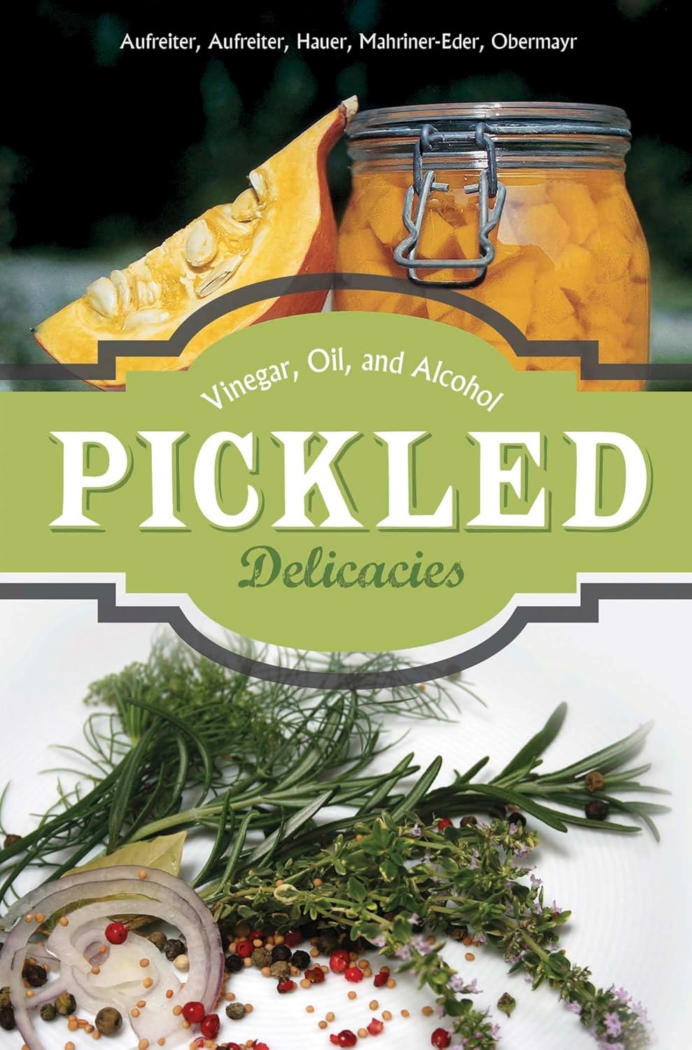 Pickled Delicacies: In Vinegar, Oil, and Alcohol: Aufreiter, Eva ...