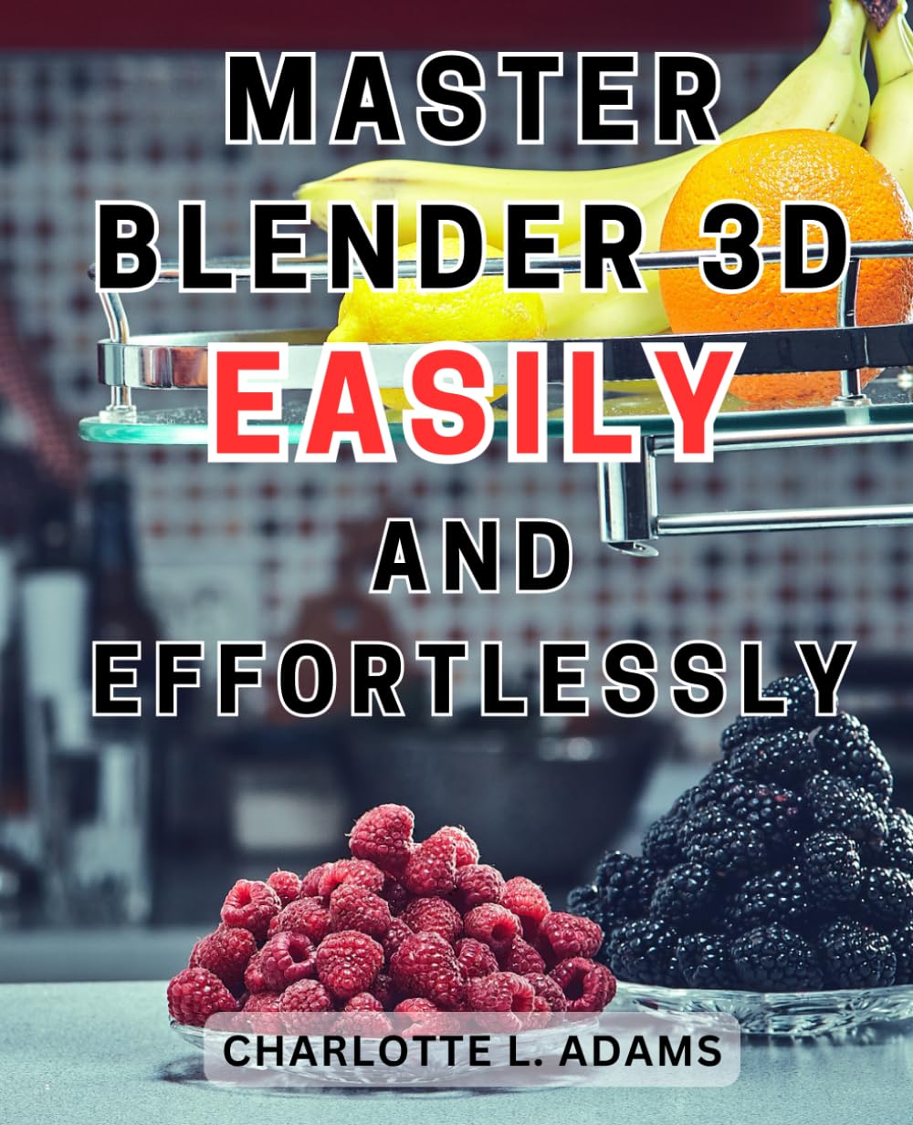 Master Blender 3D Easily and Effortlessly: Unlock the Secrets to ...