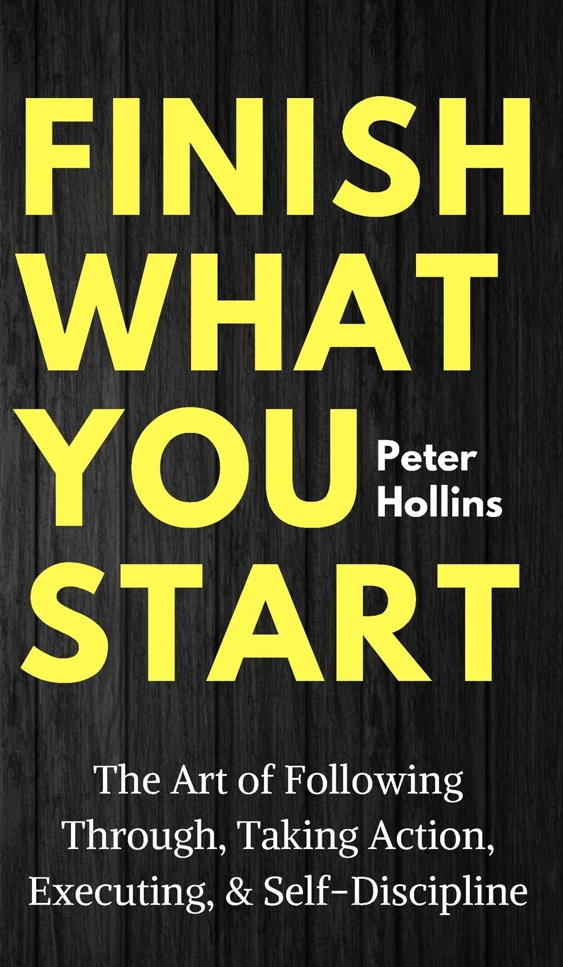 Finish What You Start: The Art of Following Through, Taking Action, Executing, & Self-Discipline ...