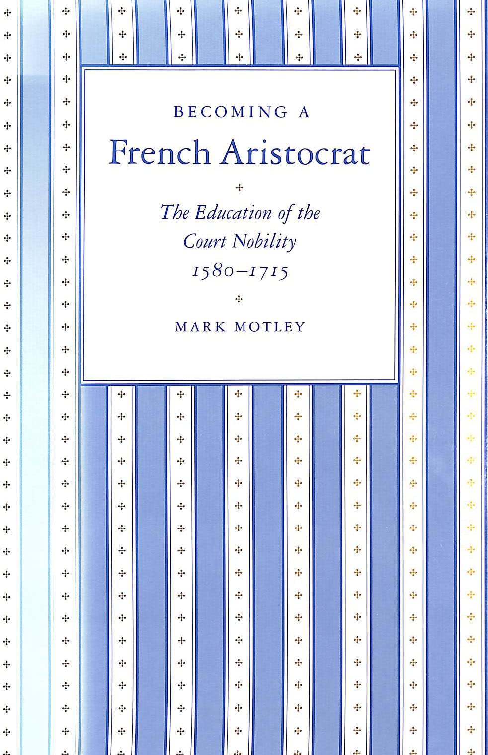 Becoming a French Aristocrat: The Education of the Court Nobility, 1580 ...