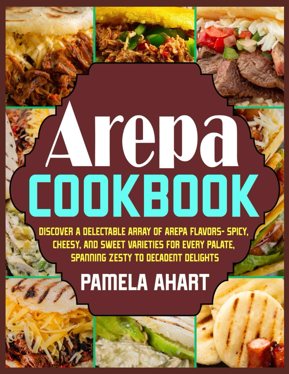 Arepa Cookbook: Discover a Delectable Array of Arepa Flavors- Spicy, Cheesy, and Sweet Varieties ...