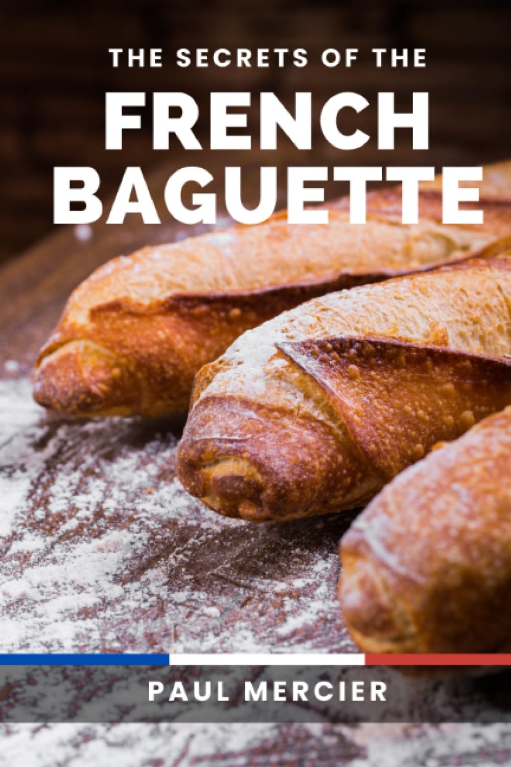 The Secrets of the French Baguette: Unlock the Art and Secrets of ...