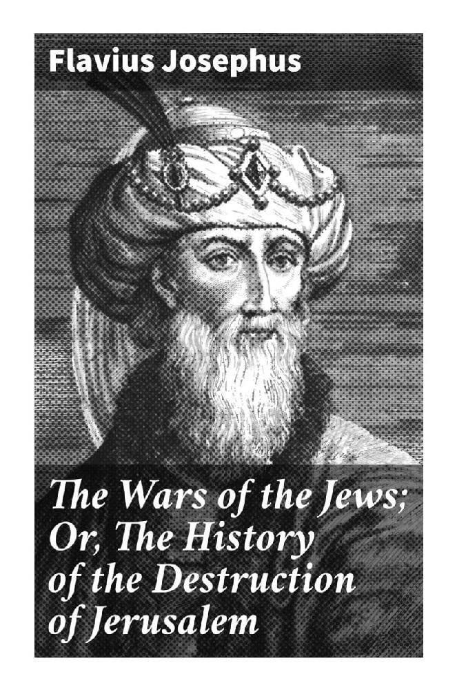 The Wars of the Jews; Or, The History of the Destruction of Jerusalem ...