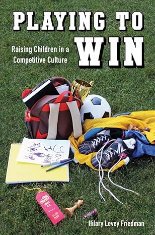 Playing to Win: Raising Children in a Competitive Culture: Hilary Levey ...