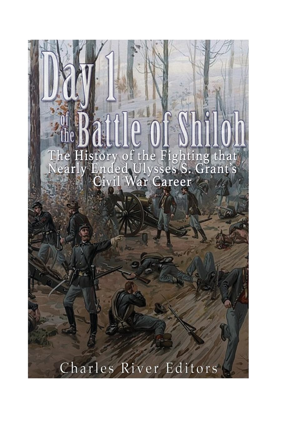 Day 1 of the Battle of Shiloh: The History of the Fighting that Nearly ...