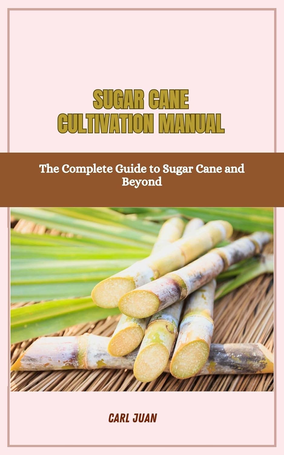 SUGAR CANE CULTIVATION MANUAL: The Complete Guide to Sugar Cane and ...