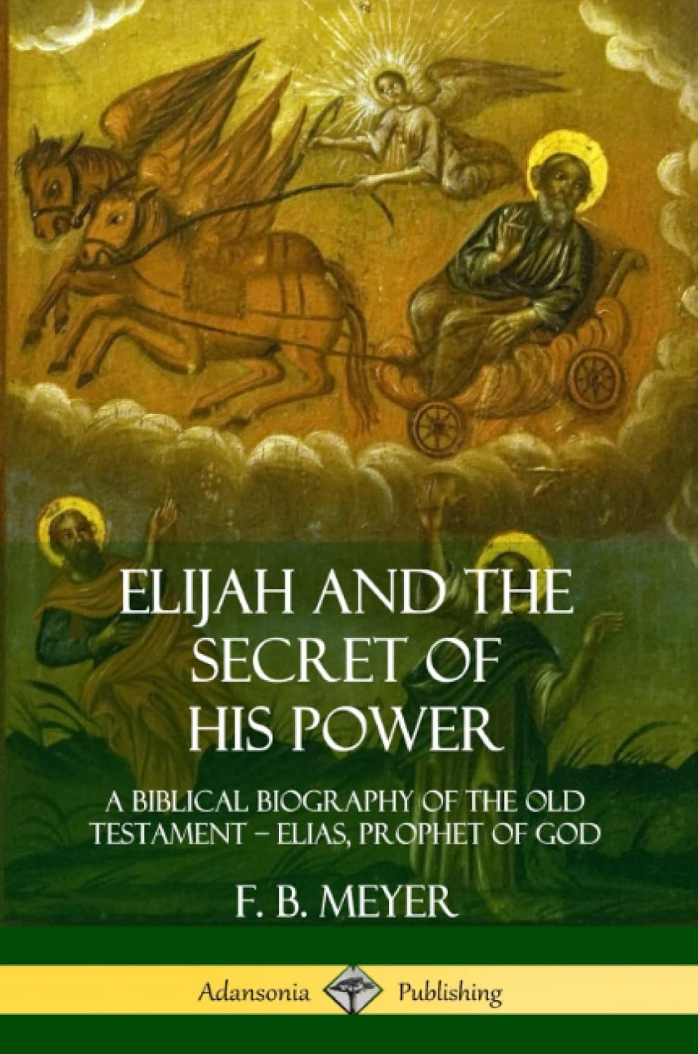 Elijah and the Secret of His Power: A Biblical Biography of the Old ...