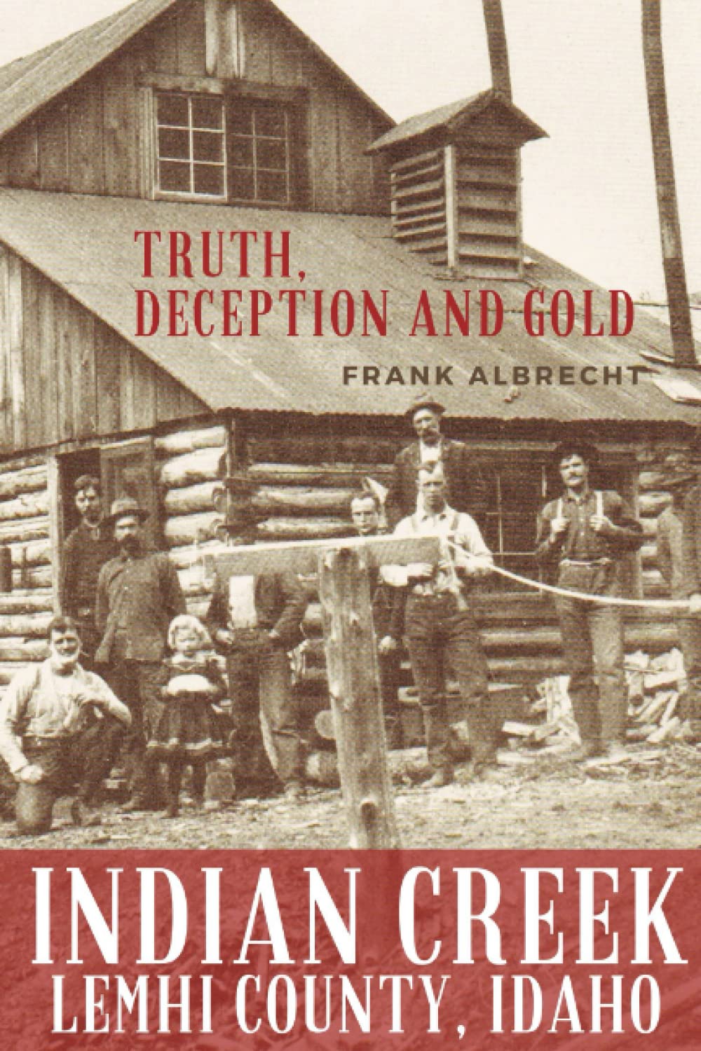 Truth, Deception, and Gold: Indian Creek, Lemhi County, Idaho: Albrecht, Frank: 9798363929984 ...