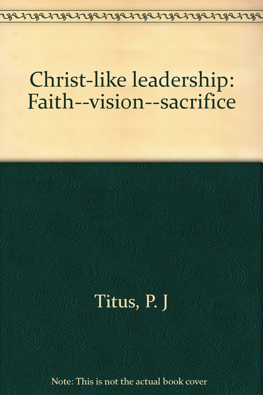 Christ-like leadership: Faith-vision-sacrifice: Titus, P. J: Amazon.com ...