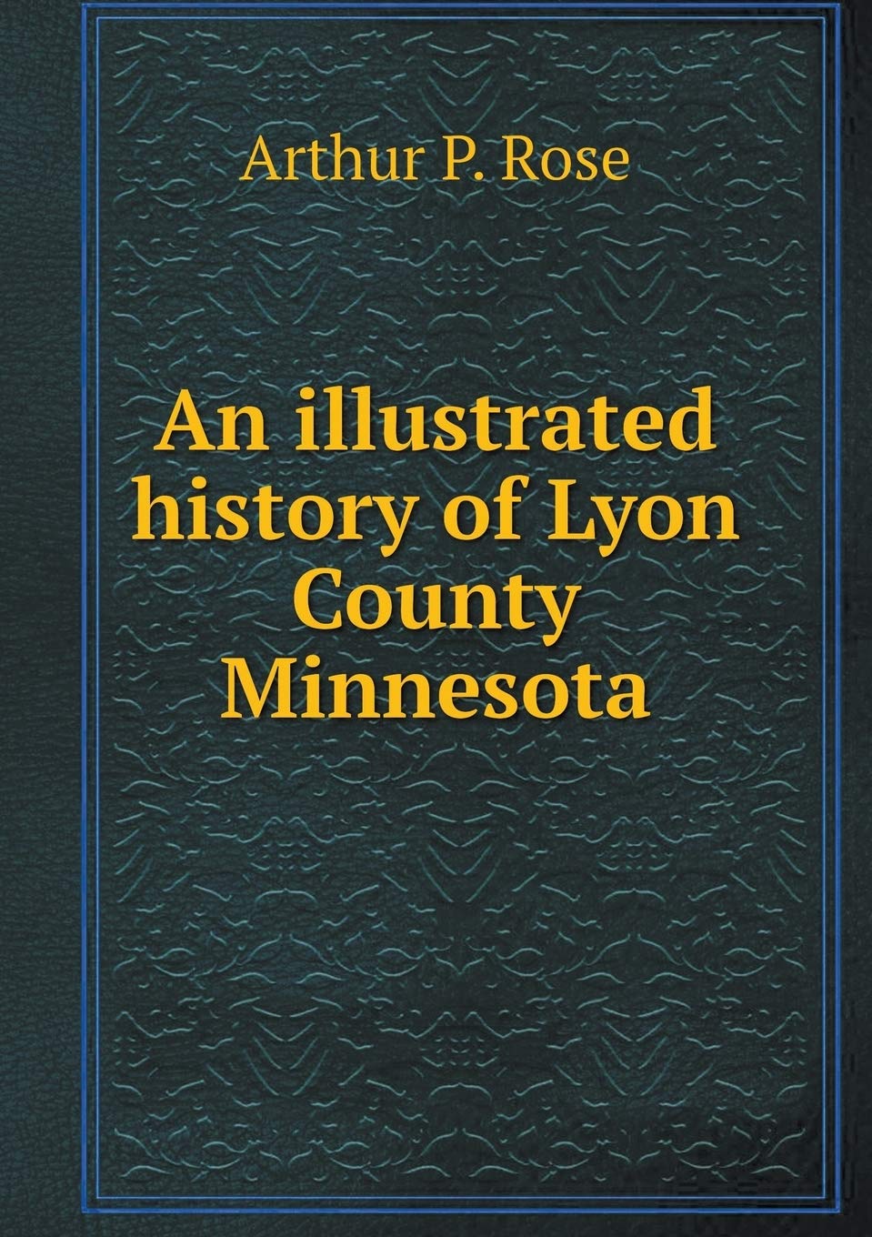 An illustrated history of Lyon County Minnesota: Rose, Arthur P ...