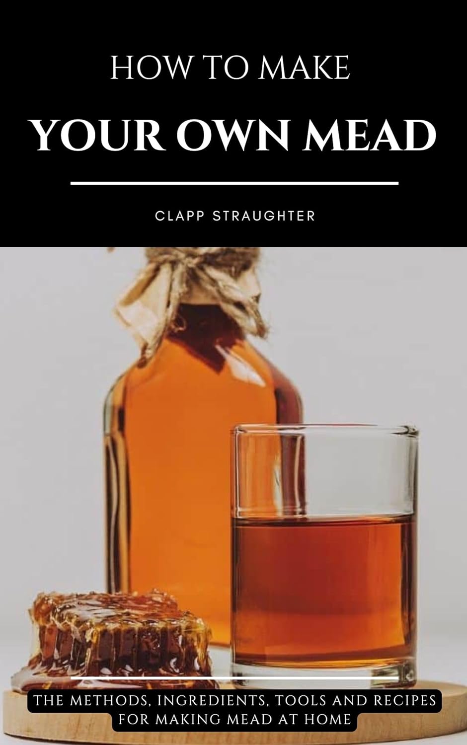 HOW TO MAKE YOUR OWN MEAD: The Methods, Ingredients, Tools and Recipes ...