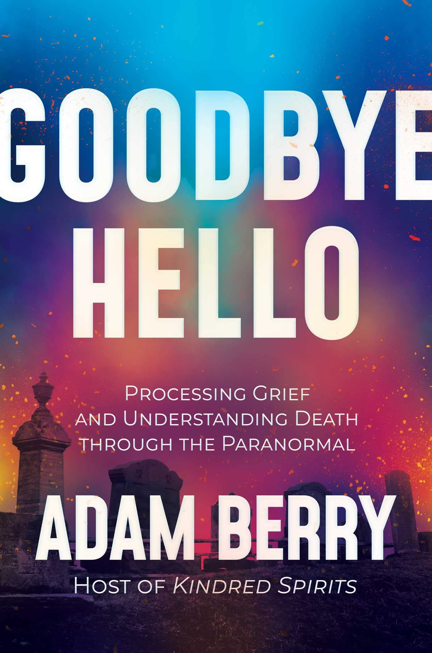 Goodbye Hello: Processing Grief and Understanding Death through the Paranormal: Berry, Adam ...