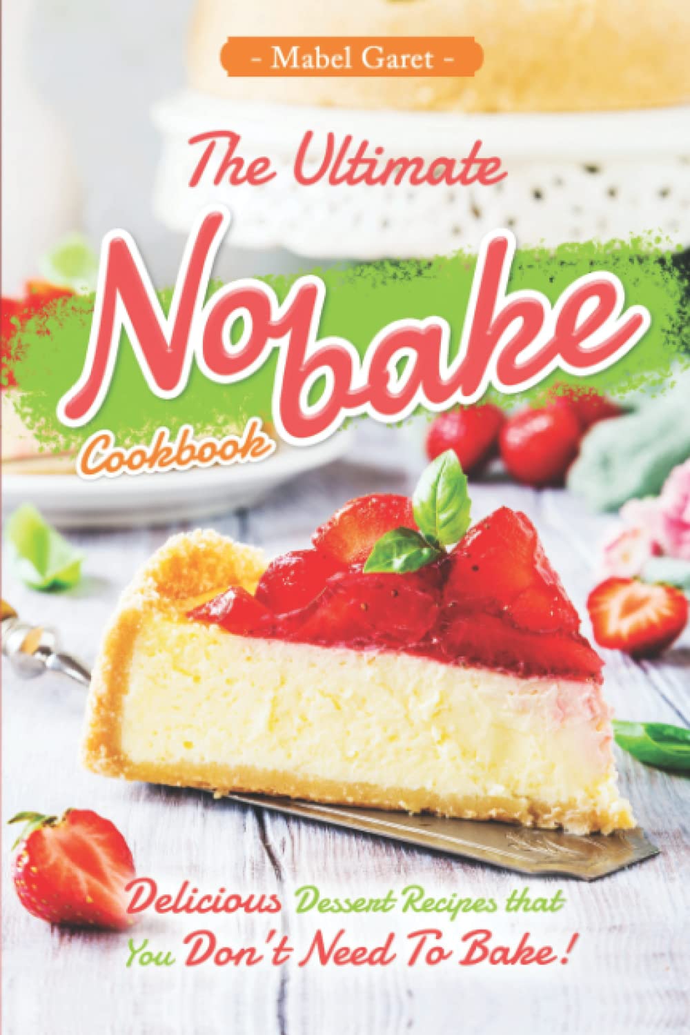 The Ultimate No-bake Cookbook: Delicious Dessert Recipes that You Don’t ...