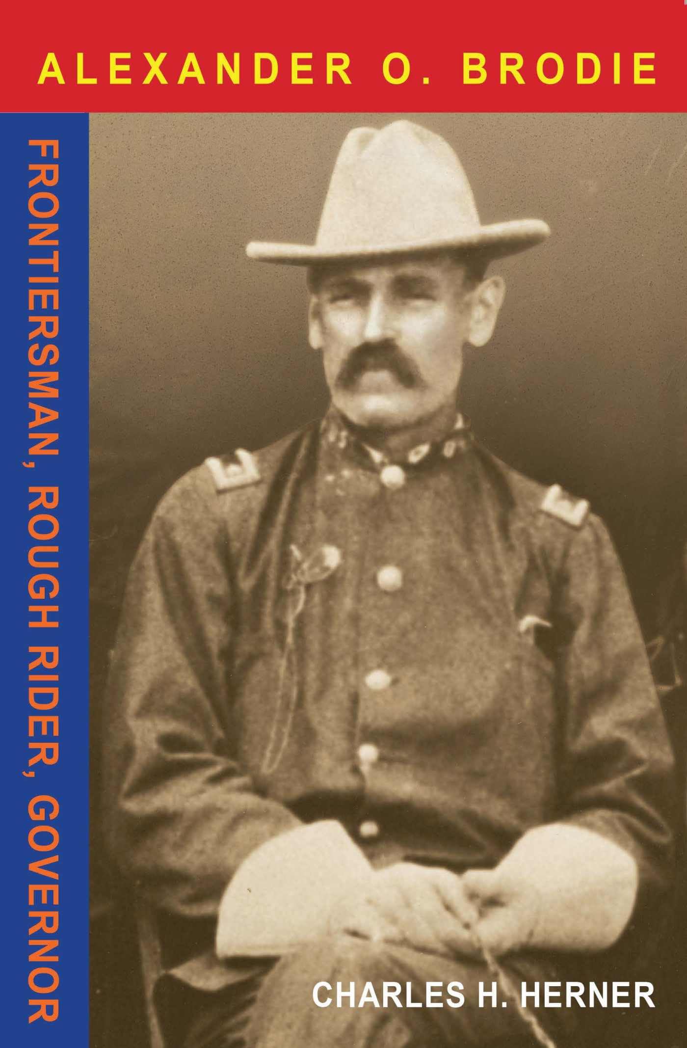 Major Alexander O. Brodie: Frontiersman, Rough Rider, Governor: Herner ...