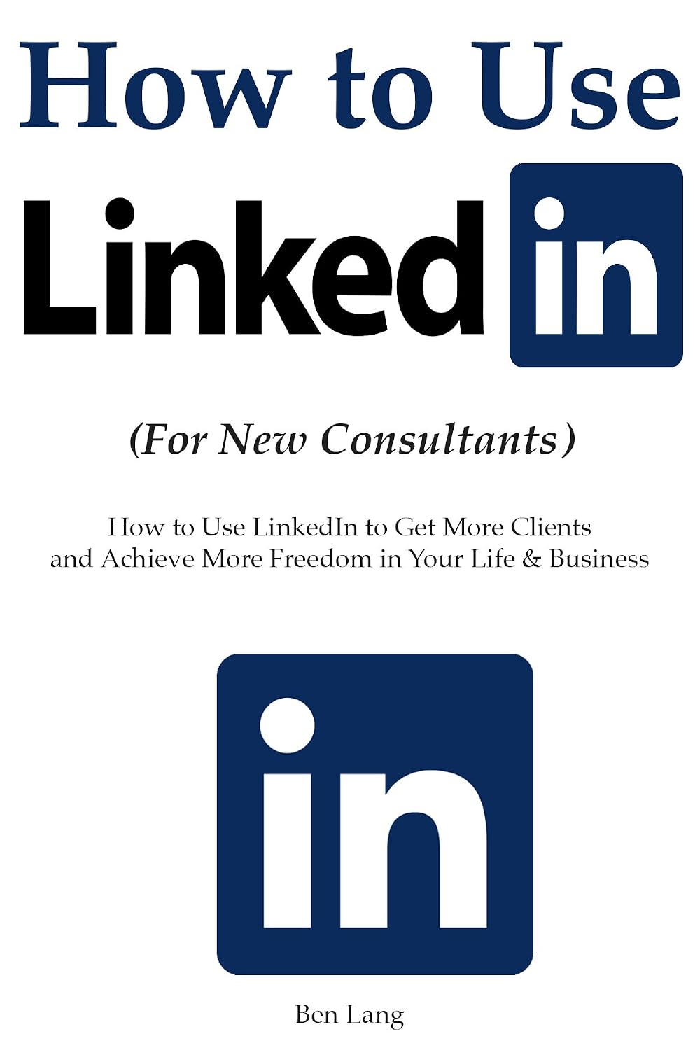 Amazon.com: How to Use LinkedIn (For New Consultants) eBook : Lang, Ben ...