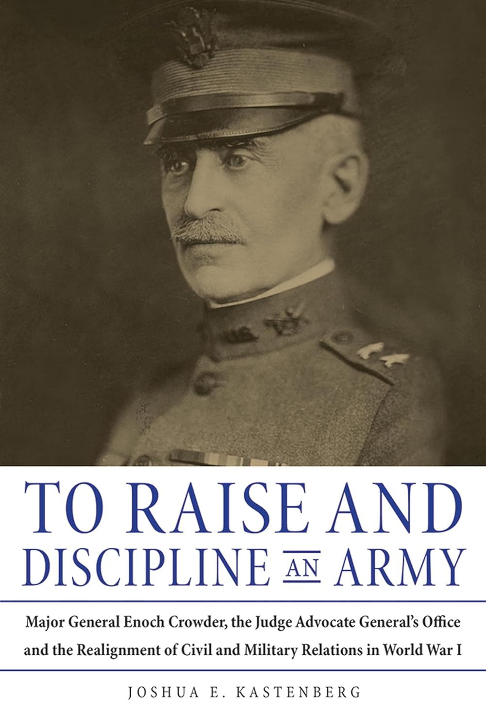 To Raise and Discipline an Army: Major General Enoch Crowder, the Judge ...
