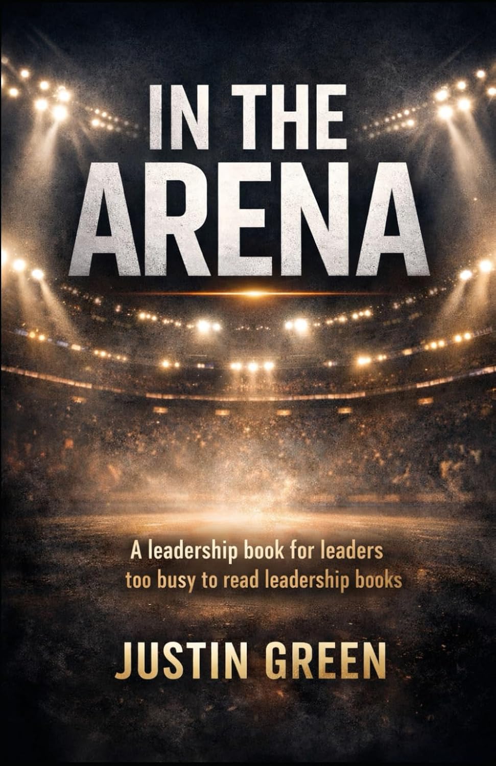 In The Arena: A leadership book for leaders too busy to read leadership ...