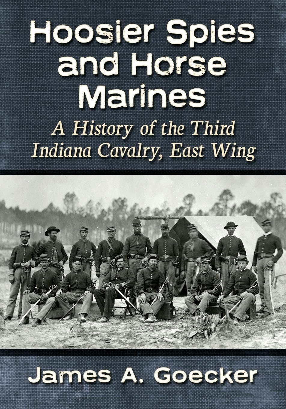 Hoosier Spies and Horse Marines: A History of the Third Indiana Cavalry, East Wing: Goecker ...