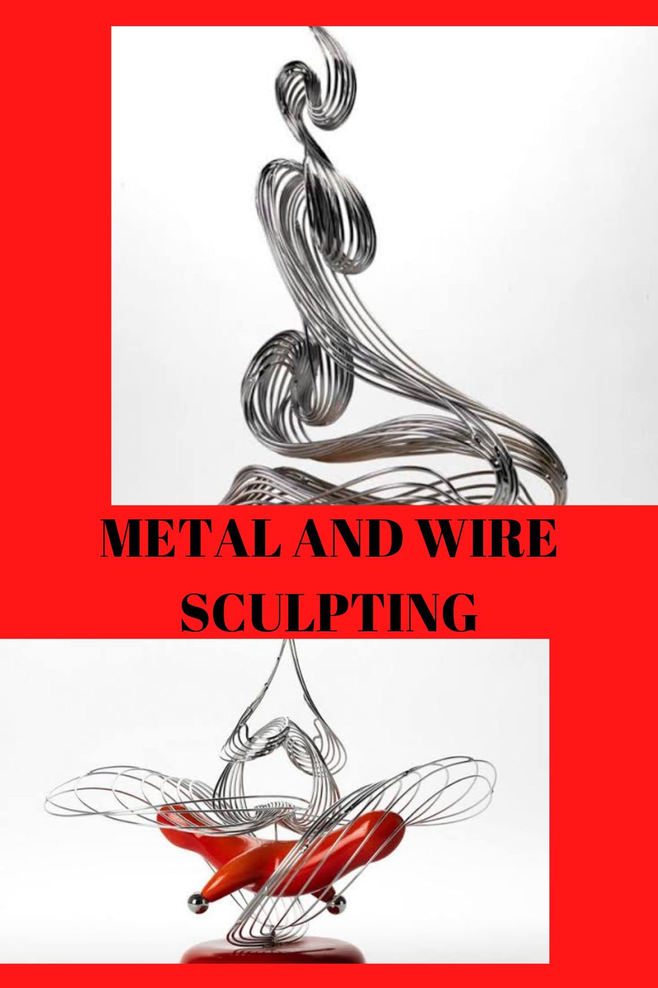 Buy METAL AND WIRE SCULPTING : Ultimate beginners guide on metal and ...