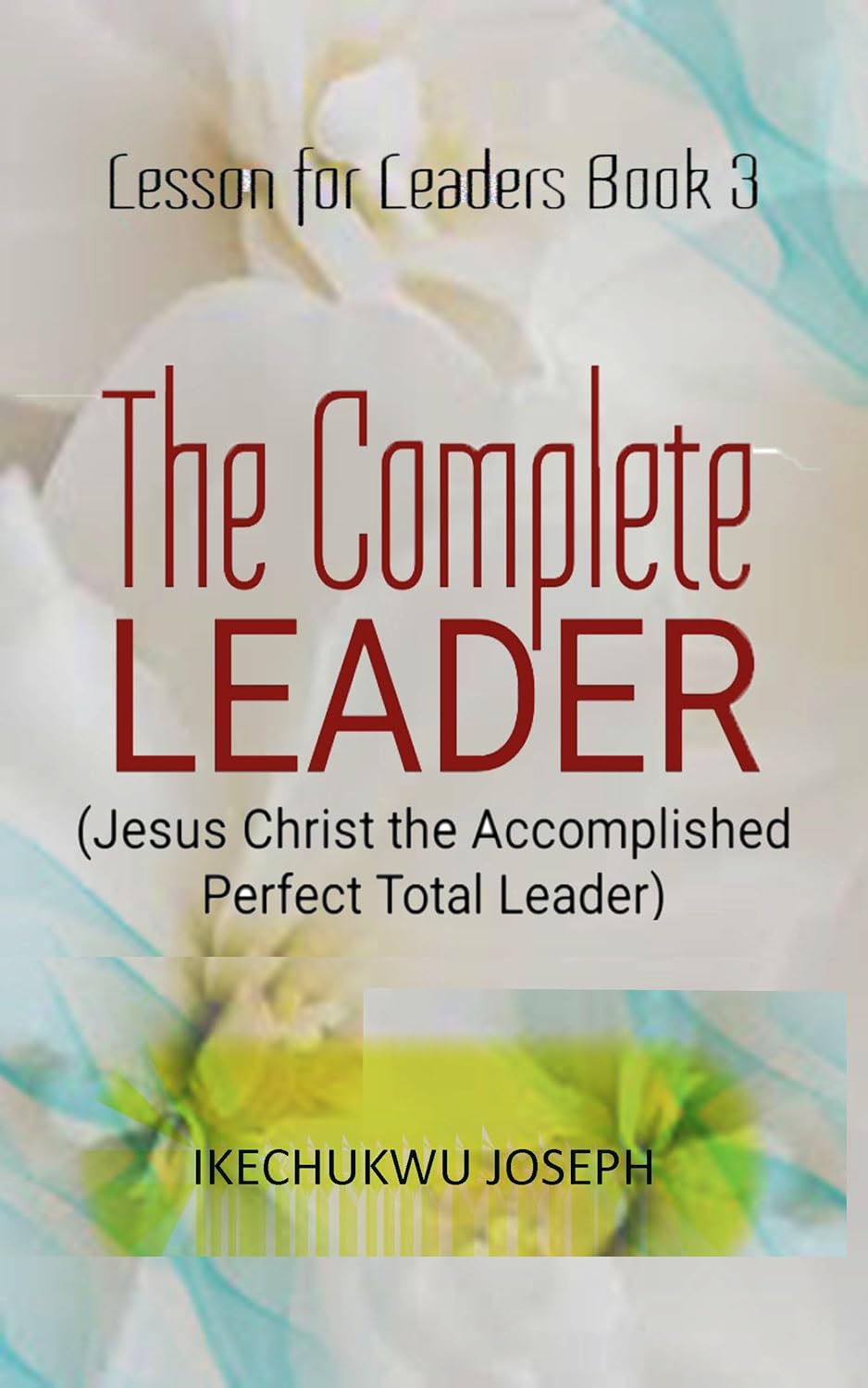 The Complete Leader: Jesus Christ the Accomplished Perfect Total Leader ...