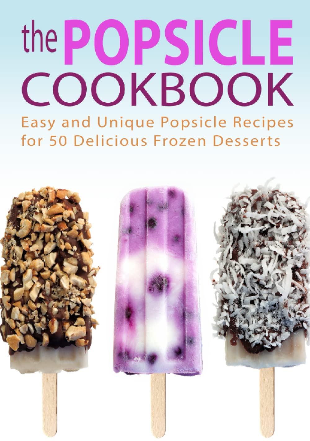 The Popsicle Cookbook: Easy and Unique Popsicle Recipes for 50 ...