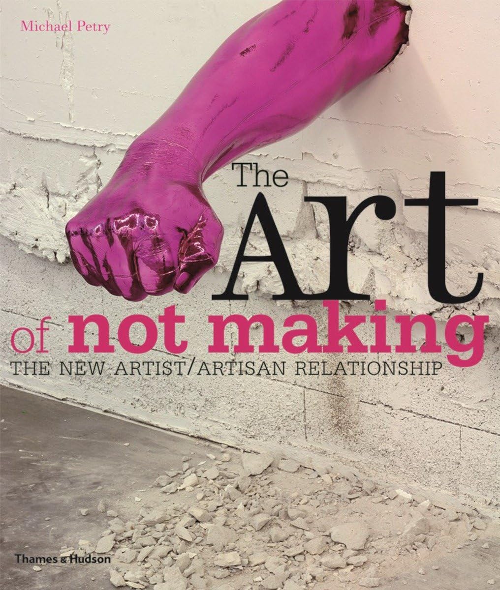 The Art of Not Making: The New Artist/Artisan Relationship: Petry ...