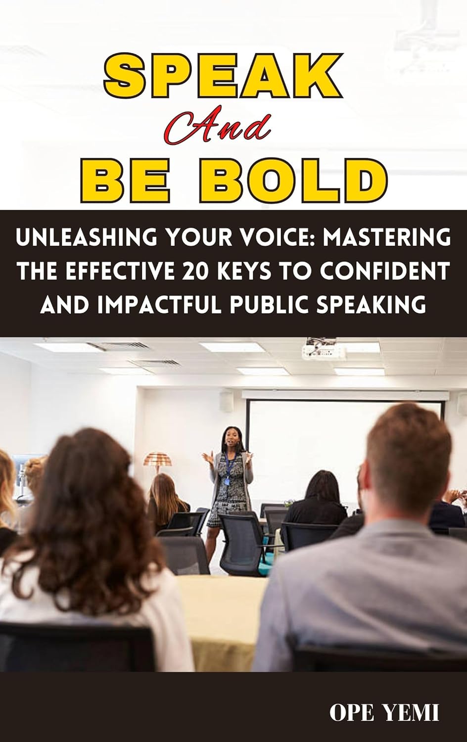 SPEAK AND BE BOLD: Unleashing Your Voice: Mastering the Effective 20 Keys to Confident and ...