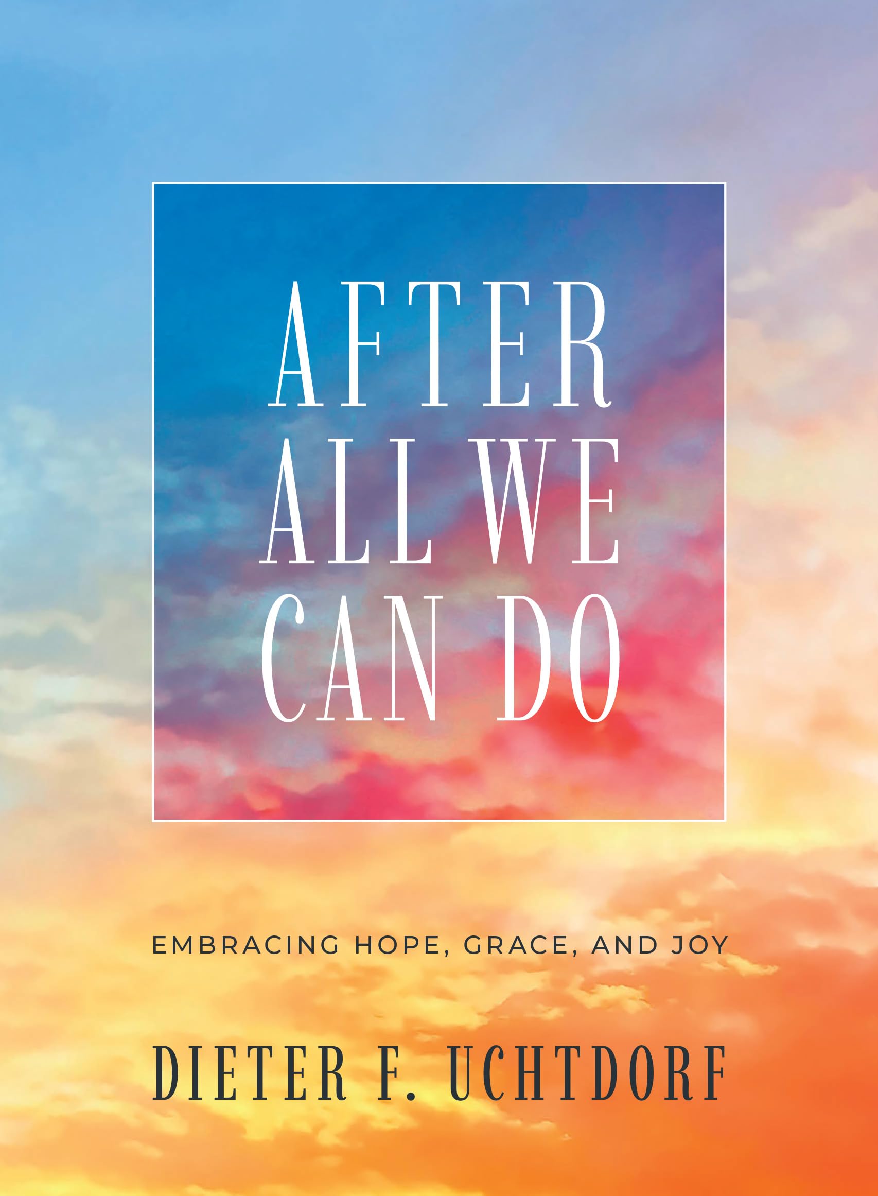 After All We Can Do: Embracing Hope, Grace, and Joy: Dieter F. Uchtdorf ...