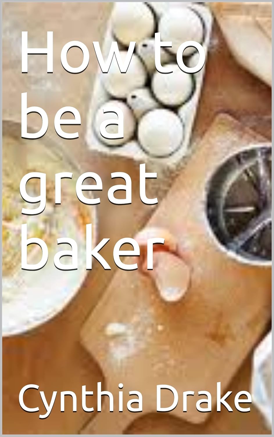 How To Be Great Baker: A Practical Guide To Bake eBook : Drake , Cynthia : Amazon.in: Kindle Store