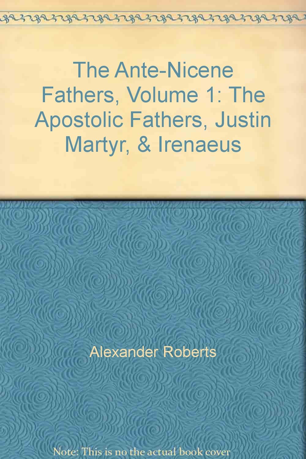 The Ante-Nicene Fathers, Volume 1: The Apostolic Fathers, Justin Martyr ...