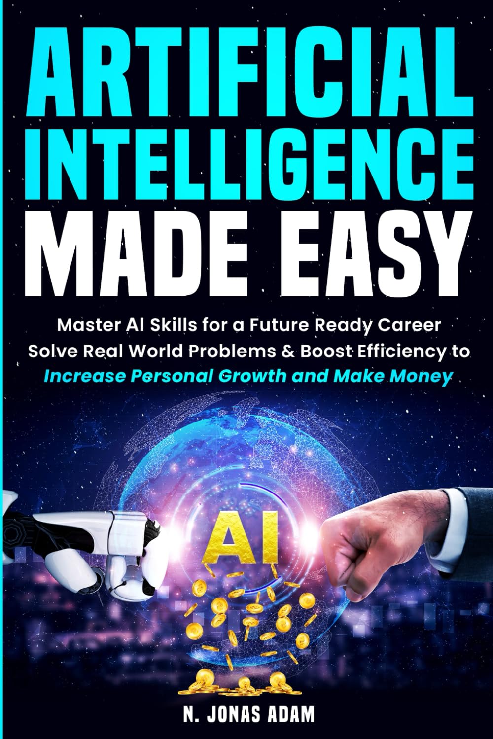 ARTIFICIAL INTELLIGENCE MADE EASY: Master AI Skills for a Future Ready Career; Solve Real World ...