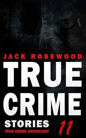 True Crime Stories Volume 11: 12 Shocking True Crime Murder Cases (True Crime Anthology ...