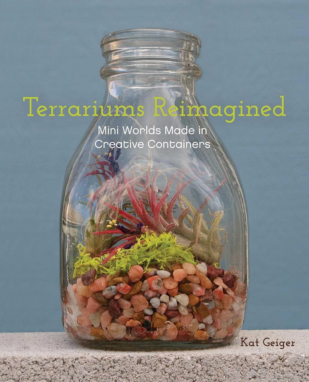 Terrariums Reimagined: Mini Worlds Made in Creative Containers: Geiger ...