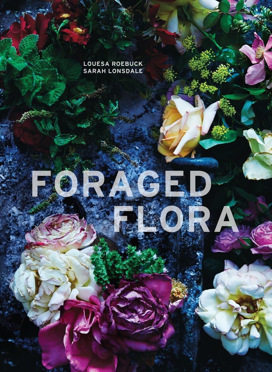 Foraged Flora: A Year of Gathering and Arranging Wild Plants and ...