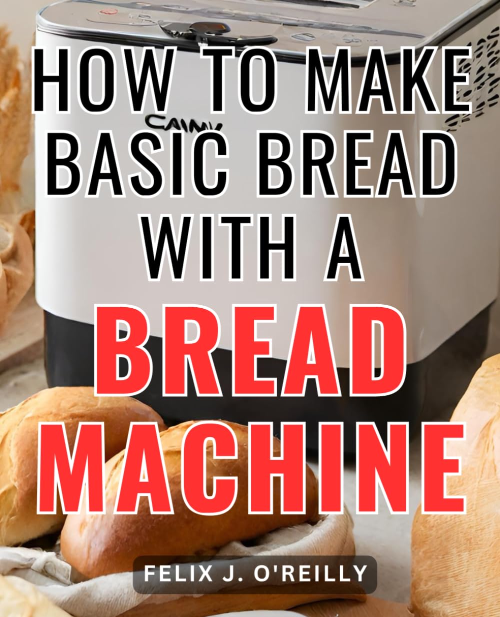 How To Make Basic Bread With A Bread Machine: The Beginner's Bread ...