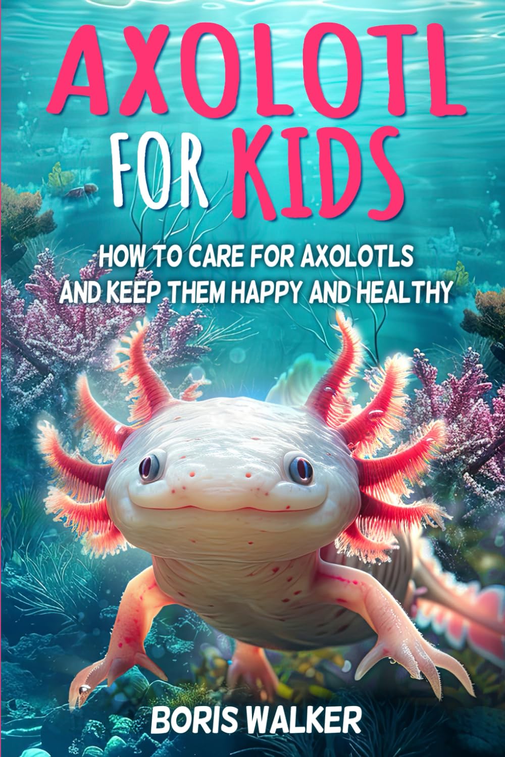 Axolotl for Kids: How to Care for Axolotls and Keep Them Happy and ...