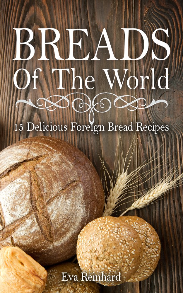 Breads of The World: 15 Delicious Foreign Bread Recipes (Home Baking, Bread Loaf, Pastry, Dough ...