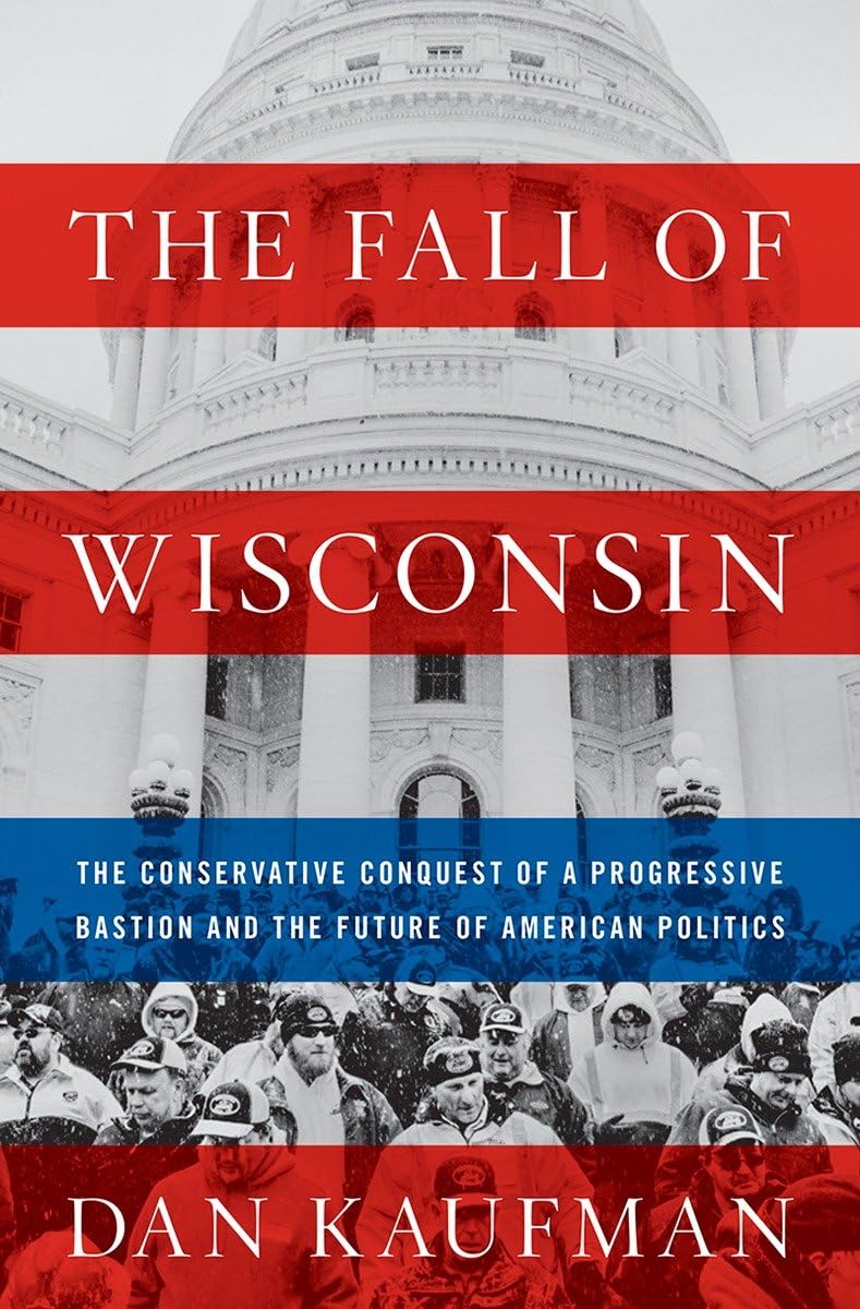 The Fall of Wisconsin: The Conservative Conquest of a Progressive ...