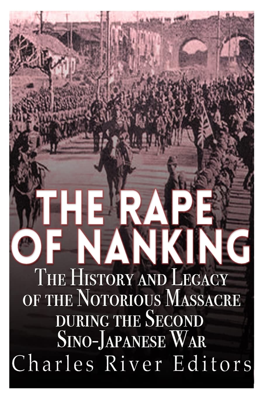 The Rape Of Nanking The History And Legacy Of The Notorious ...